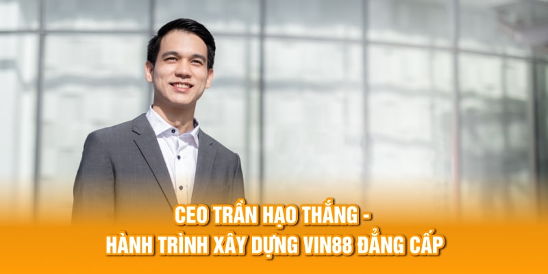 CEO Trân Hạo Thắng - Hành Trình Xây Dựng Vin88 Đẳng Cấp